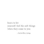 learn to let yourself feel the soft things when they come to you