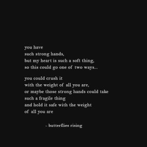 you have such strong hands, but my heart is such a soft thing, so this