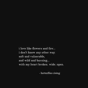 i love like flowers and fire... i don't know any other way ...