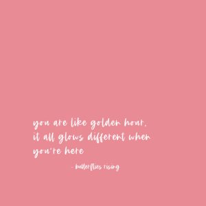 you are like golden hour, it all glows different when you're here ...