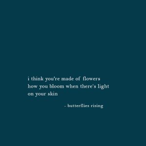 i think you're made of flowers; how you bloom when there’s light on ...