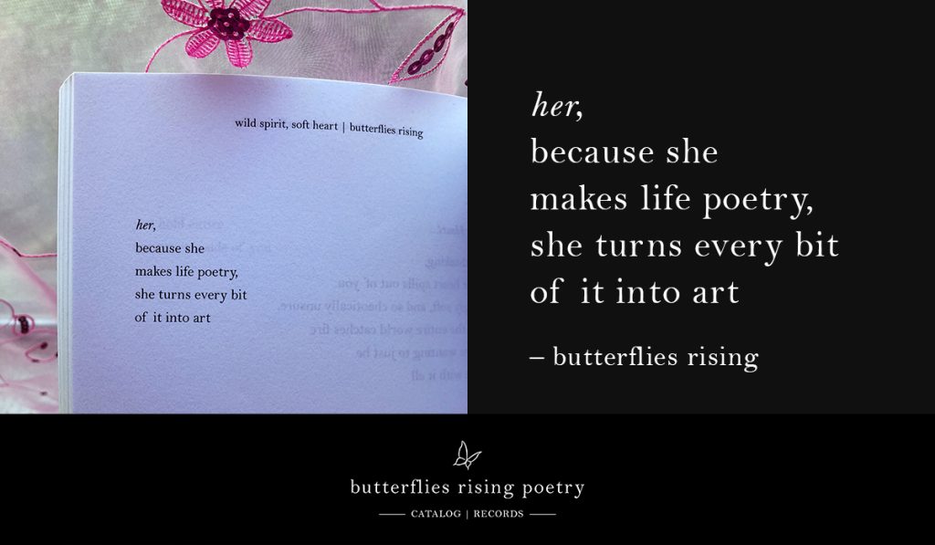 her, because she makes life poetry, she turns every bit of it into art